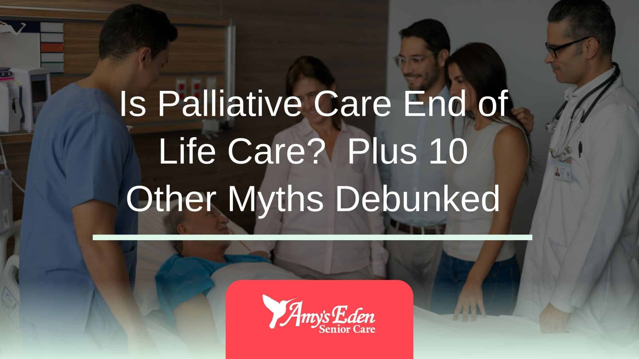 Is Palliative Care End of Life Care? Plus 10 Other Myths Debunked