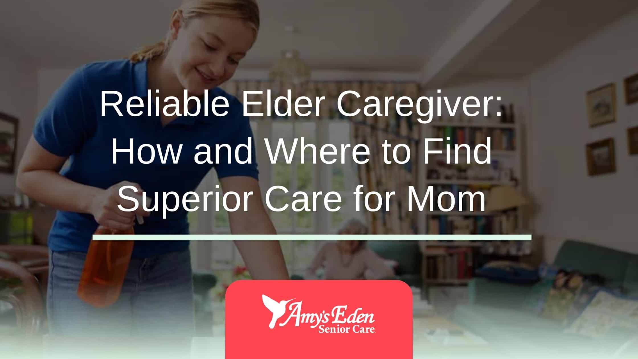 Reliable Elder Caregiver: How and Where to Find Superior Care for Mom